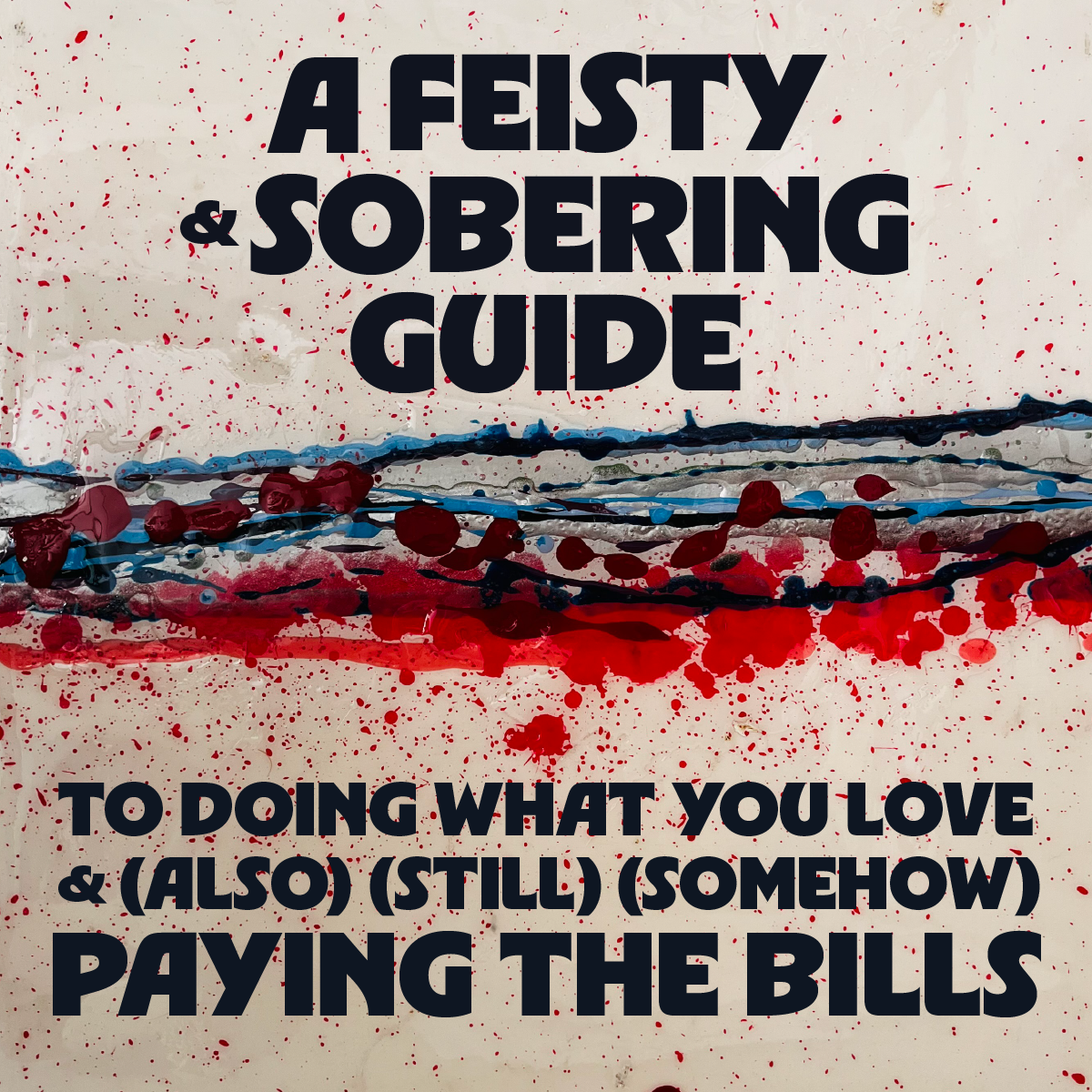 A FEISTY AND SOBERING GUIDE TO DOING WHAT YOU LOVE AND (ALSO)(STILL ...